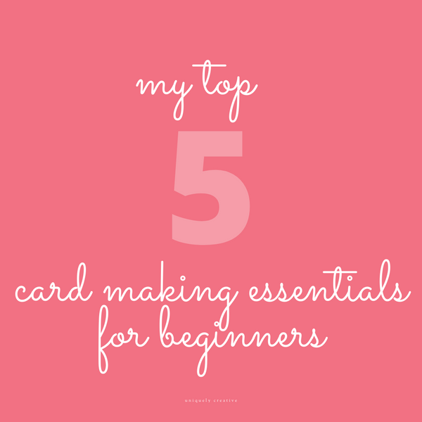 My 5 Top Card Making Essentials For Beginners - Uniquely Creative